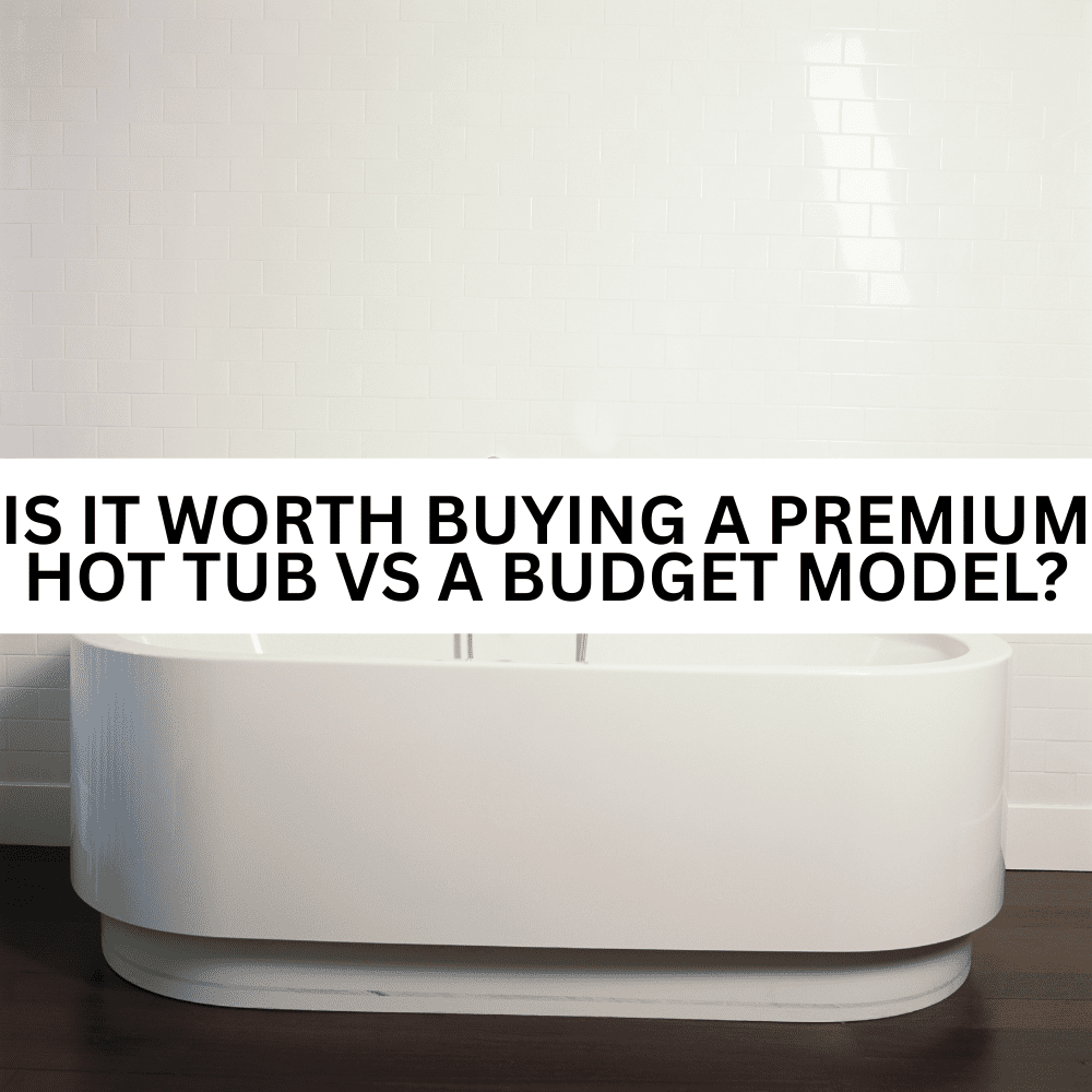 Is It Worth Buying a Premium Hot Tub vs a Budget Model? – AquaDoc